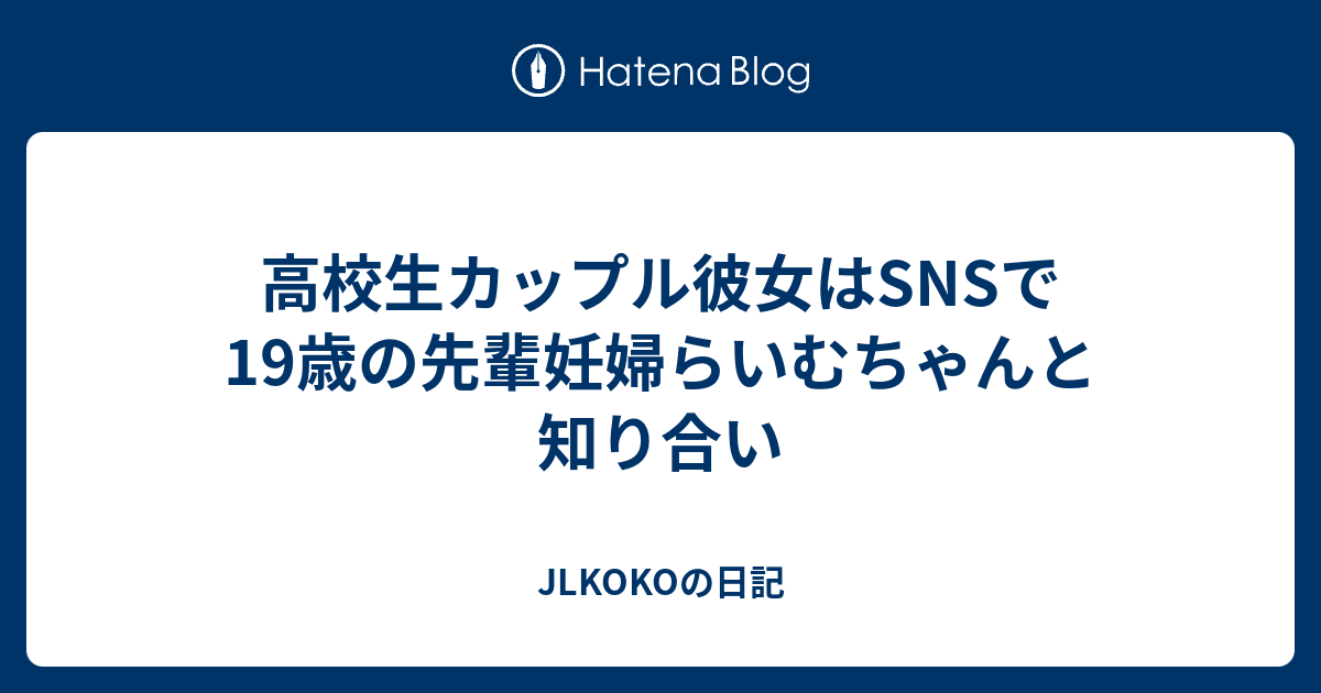 高校生カップル彼女はSNSで19歳の先輩妊婦らいむちゃんと知り合い - JLKOKOの日記