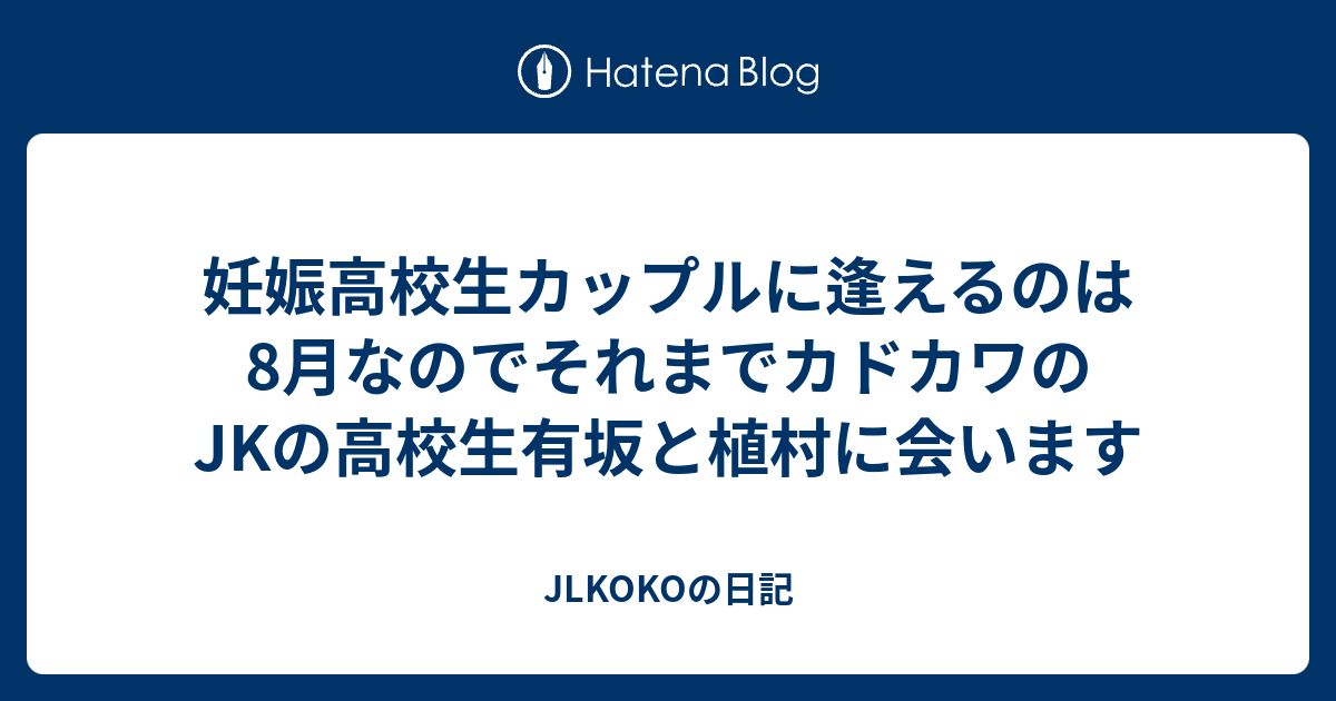 妊娠高校生カップルに逢えるのは8月なのでそれまでカドカワのJKの高校生有坂と植村に会います - JLKOKOの日記