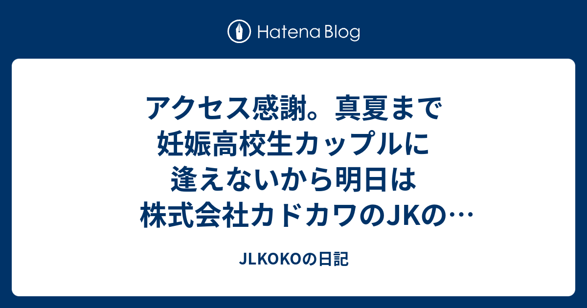 アクセス感謝。真夏まで妊娠高校生カップルに逢えないから明日は株式会社カドカワのJKの高校生男女に - JLKOKOの日記