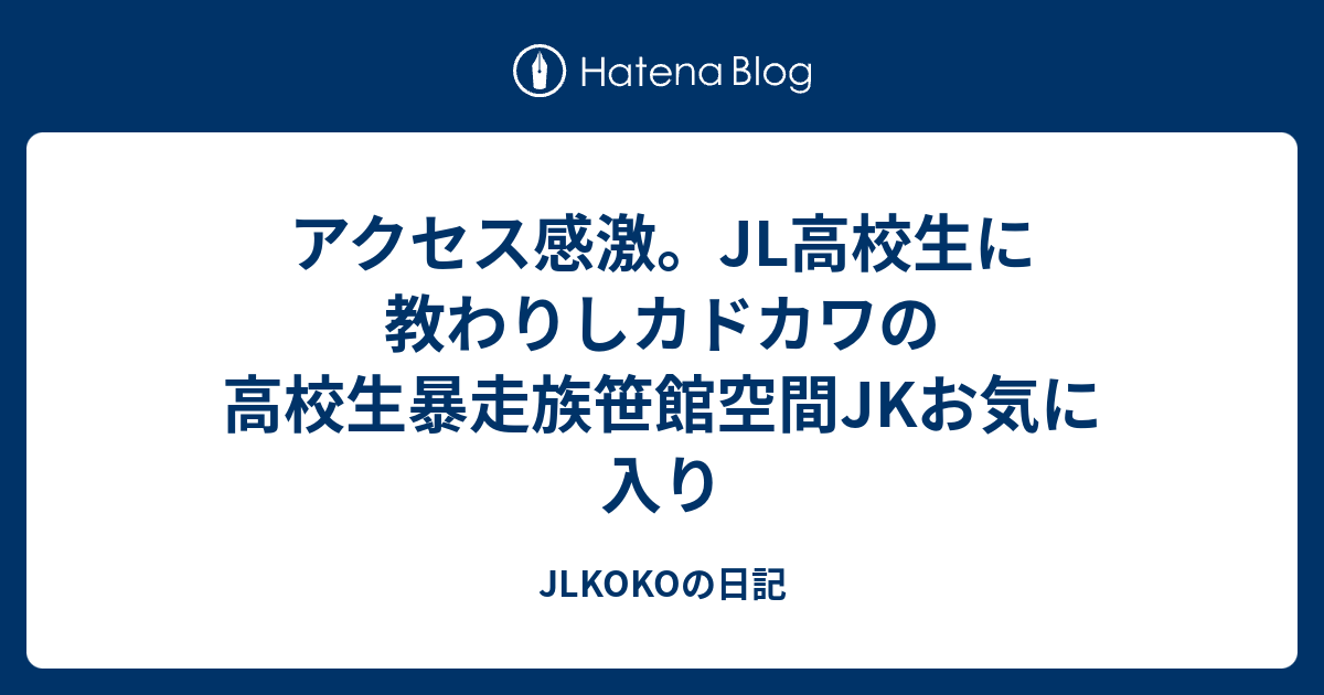 アクセス感激。JL高校生に教わりしカドカワの高校生暴走族笹館空間JKお気に入り - JLKOKOの日記