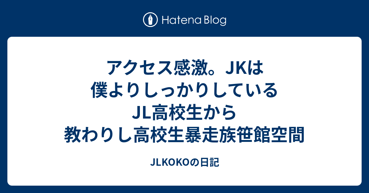 アクセス感激。JKは僕よりしっかりしているJL高校生から教わりし高校生暴走族笹館空間 - JLKOKOの日記