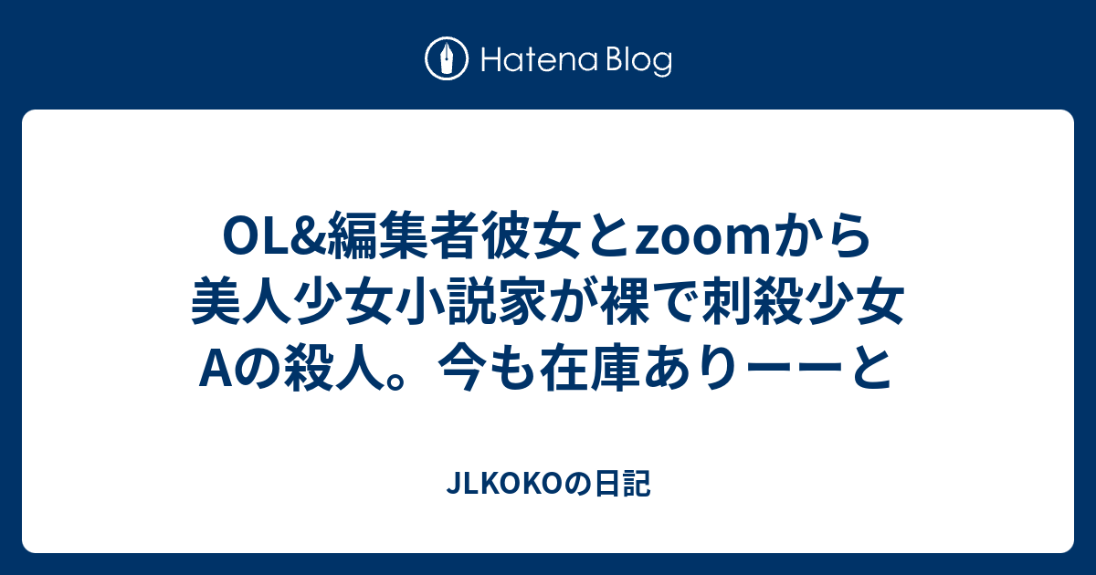 OL&編集者彼女とzoomから美人少女小説家が裸で刺殺少女Aの殺人。今も在庫ありーーと - JLKOKOの日記
