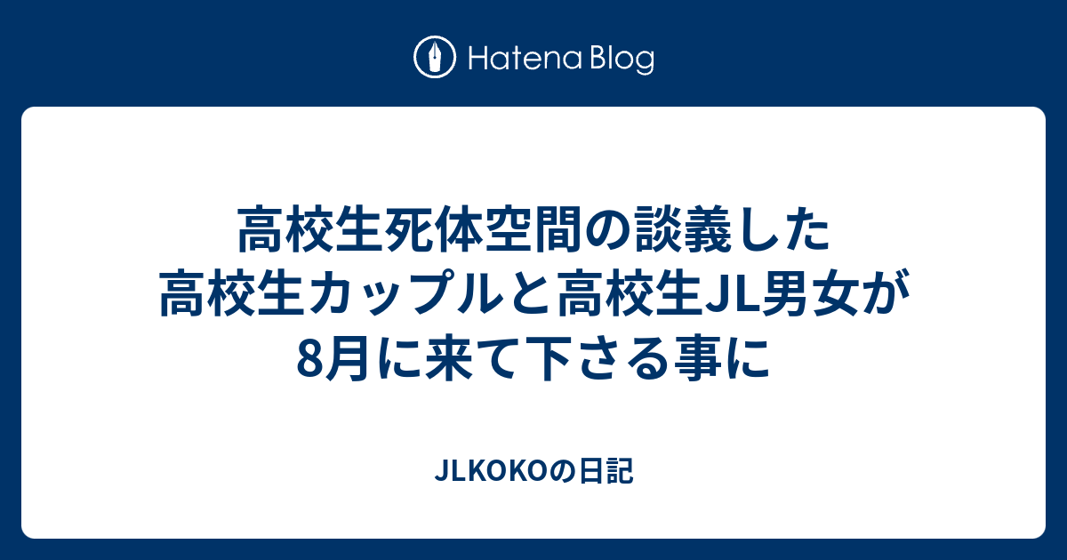 高校生死体空間の談義した高校生カップルと高校生JL男女が8月に来て下さる事に - JLKOKOの日記