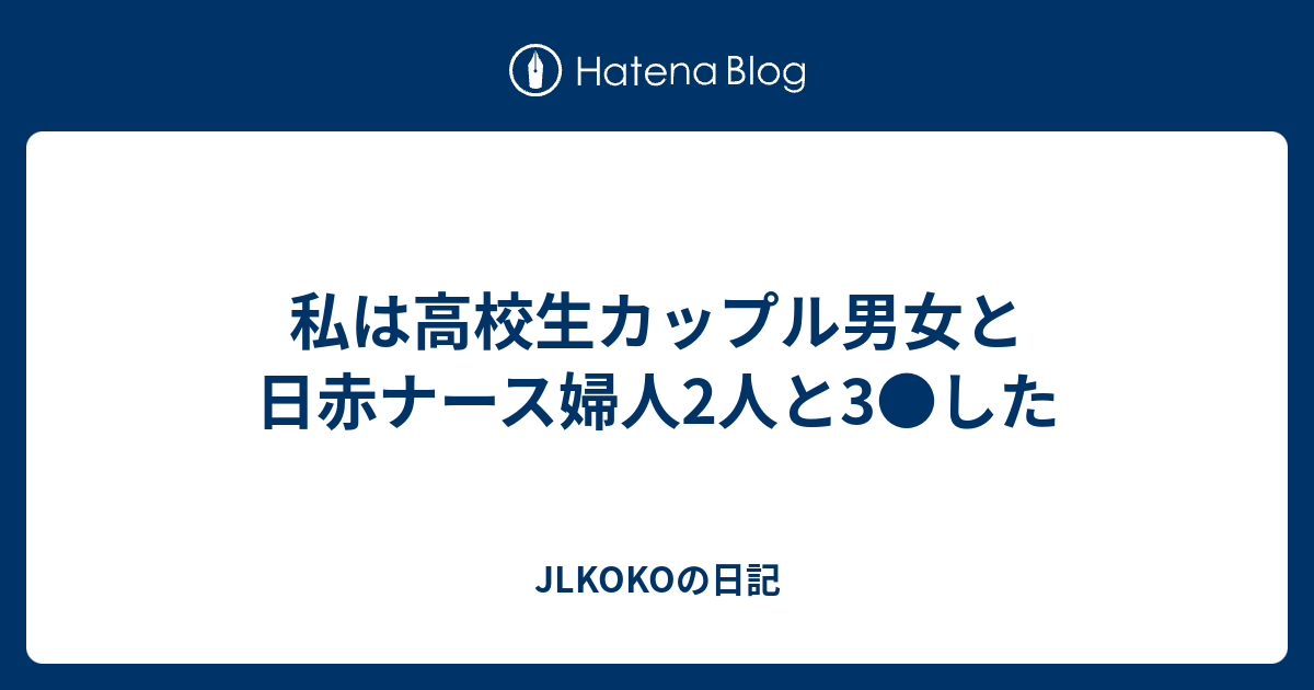 私は高校生カップル男女と日赤ナース婦人2人と3 した - JLKOKOの日記