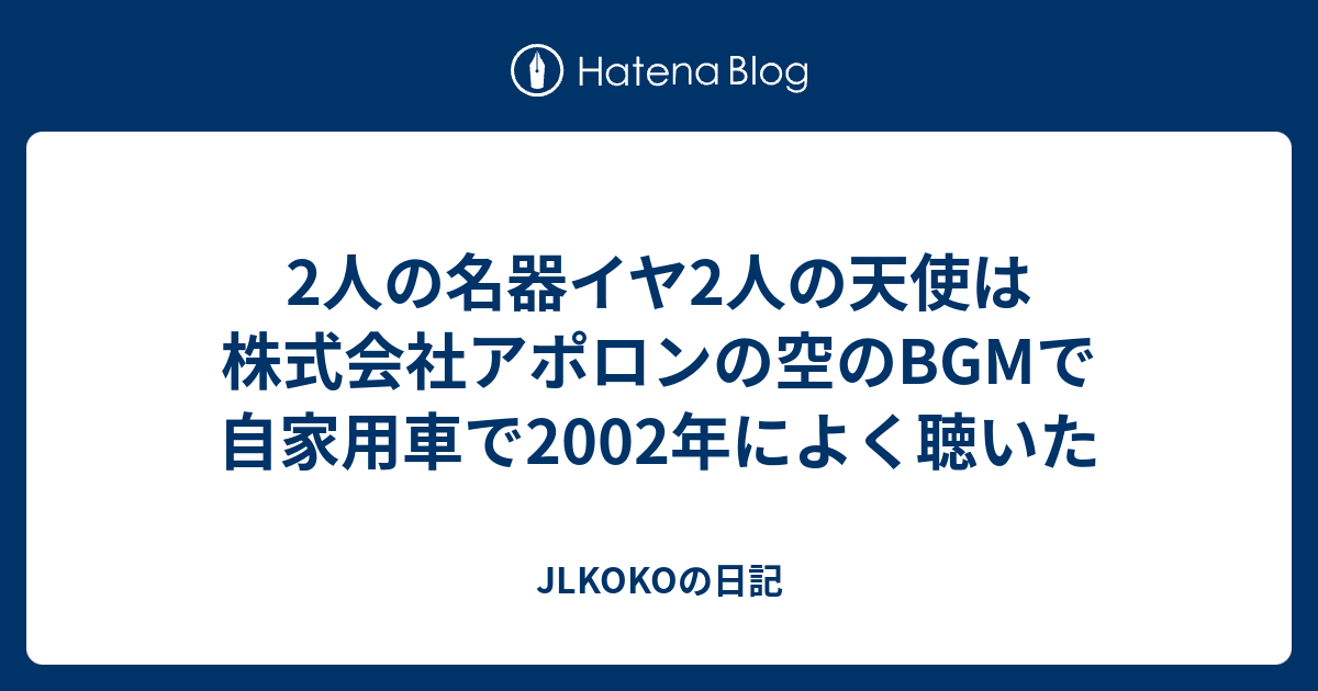 2人の名器イヤ2人の天使は株式会社アポロンの空のBGMで自家用車で2002年によく聴いた - JLKOKOの日記