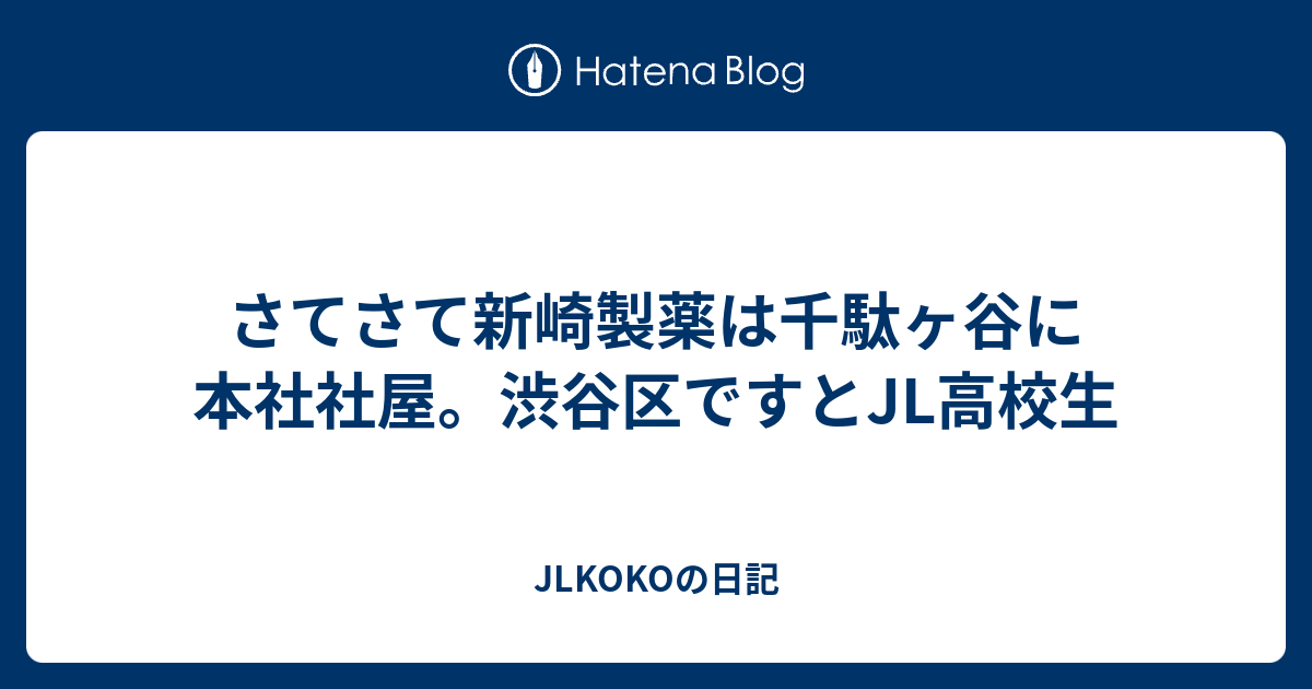 さてさて新崎製薬は千駄ヶ谷に本社社屋。渋谷区ですとJL高校生 - JLKOKOの日記