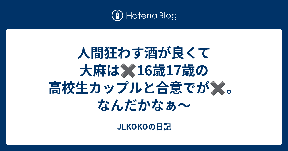人間狂わす酒が良くて大麻は ︎16歳17歳の高校生カップルと合意でが ︎。なんだかなぁ〜 - JLKOKOの日記