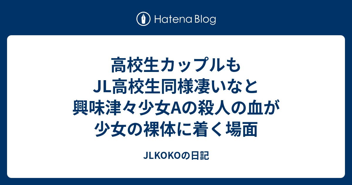 高校生カップルもJL高校生同様凄いなと興味津々少女Aの殺人の血が少女の裸体に着く場面 - JLKOKOの日記