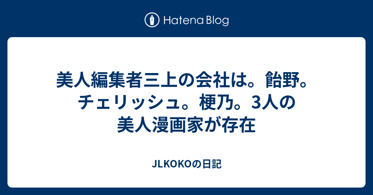 美人編集者三上の会社は。飴野。チェリッシュ。梗乃。3人の美人漫画家が存在 - JLKOKOの日記