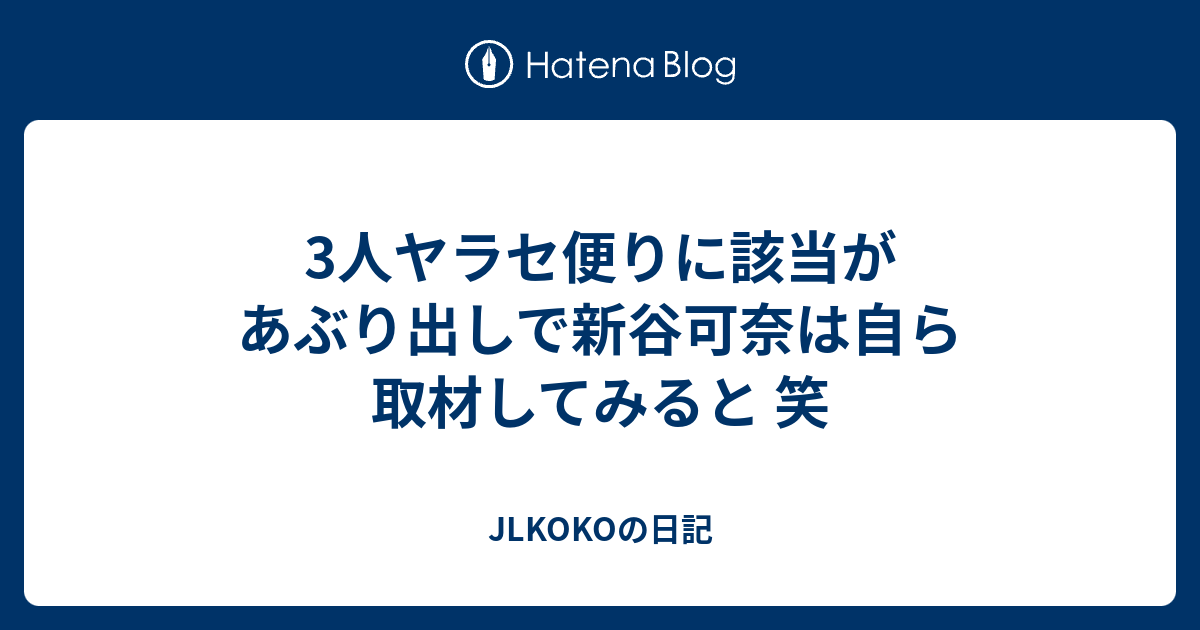 3人ヤラセ便りに該当があぶり出しで新谷可奈は自ら取材してみると 笑 - JLKOKOの日記