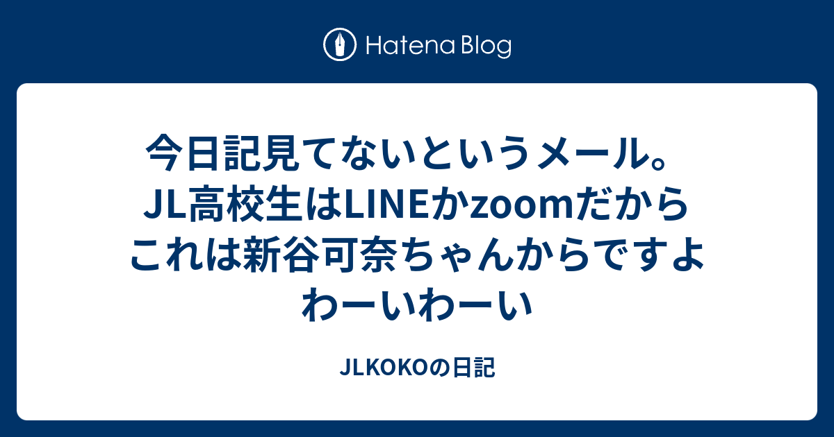 今日記見てないというメール。JL高校生はLINEかzoomだからこれは新谷可奈ちゃんからですよ わーいわーい - JLKOKOの日記