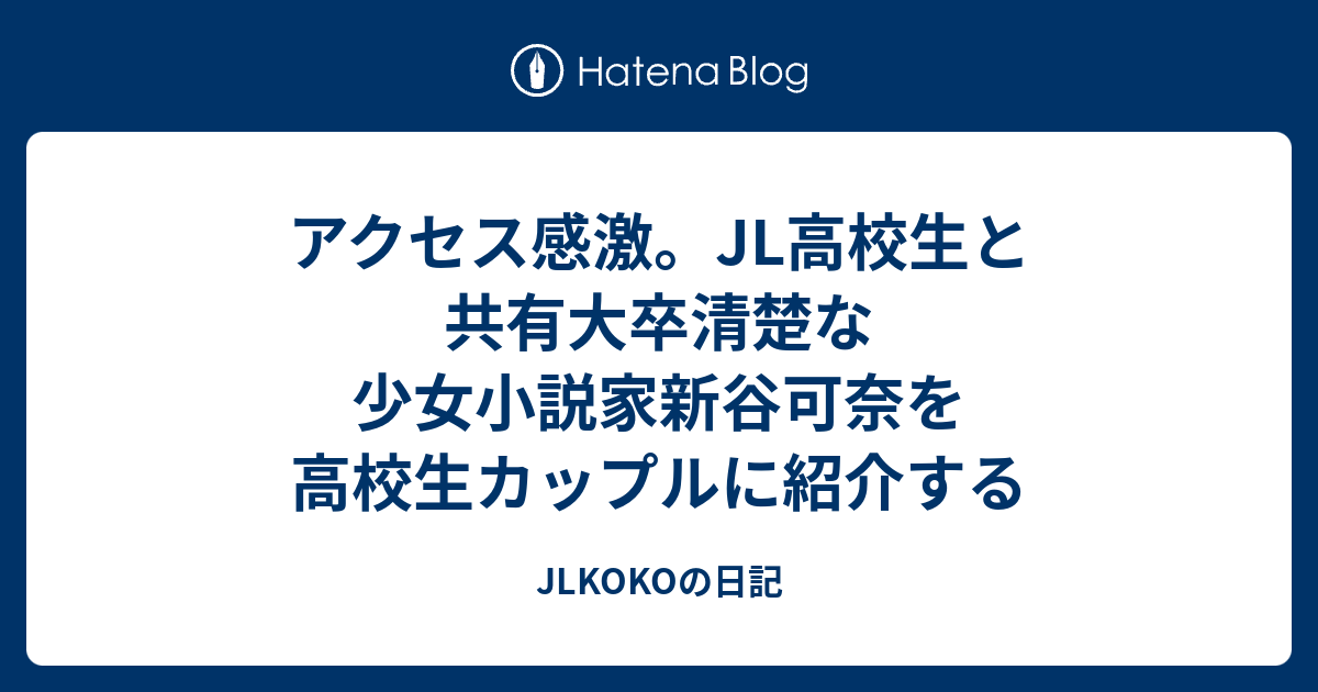 アクセス感激。JL高校生と共有大卒清楚な少女小説家新谷可奈を高校生カップルに紹介する - JLKOKOの日記