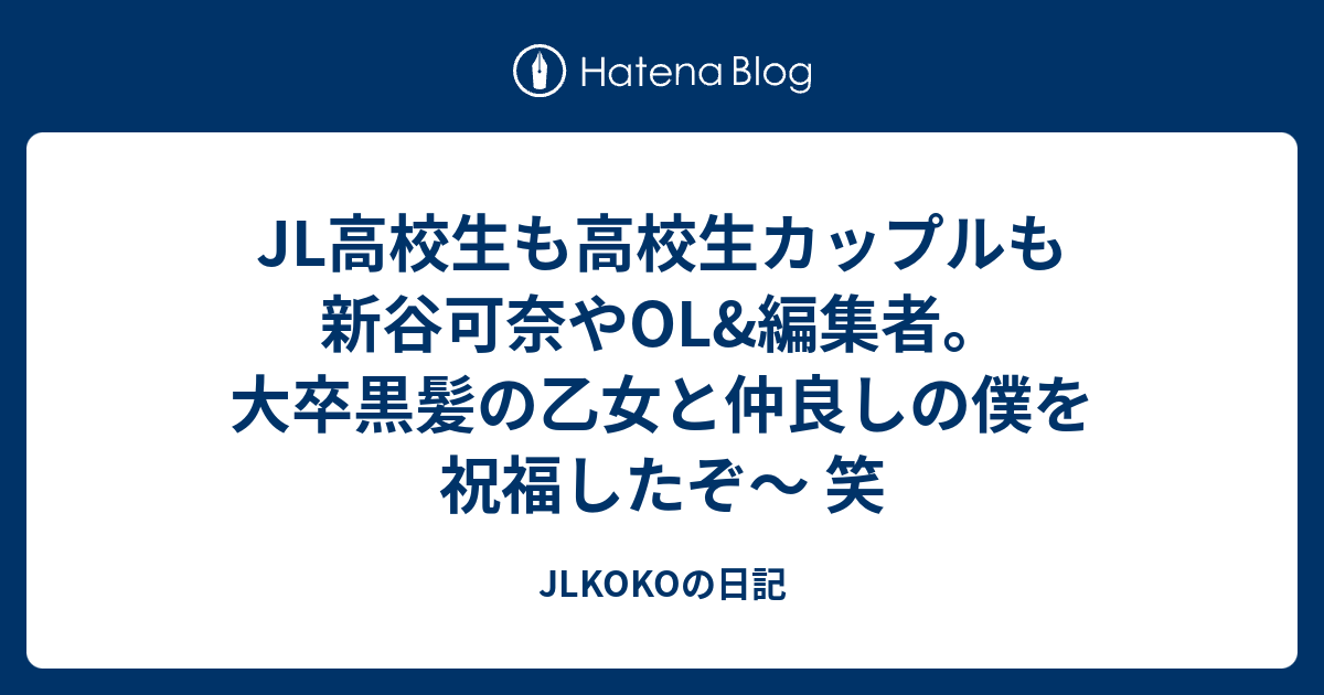 JL高校生も高校生カップルも新谷可奈やOL&編集者。大卒黒髪の乙女と仲良しの僕を祝福したぞ〜 笑 - JLKOKOの日記