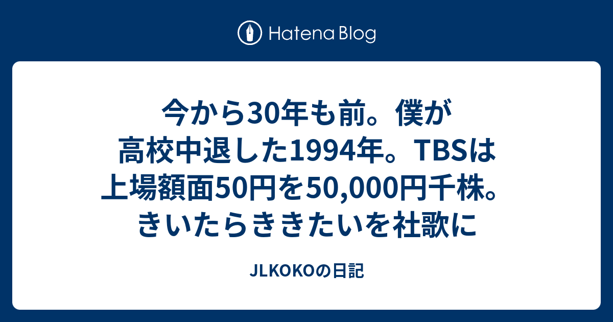 今から30年も前。僕が高校中退した1994年。TBSは上場額面50円を50,000円千株。きいたらききたいを社歌に - JLKOKOの日記