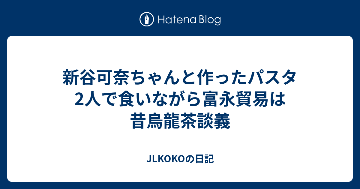 新谷可奈ちゃんと作ったパスタ2人で食いながら富永貿易は昔烏龍茶談義 - JLKOKOの日記