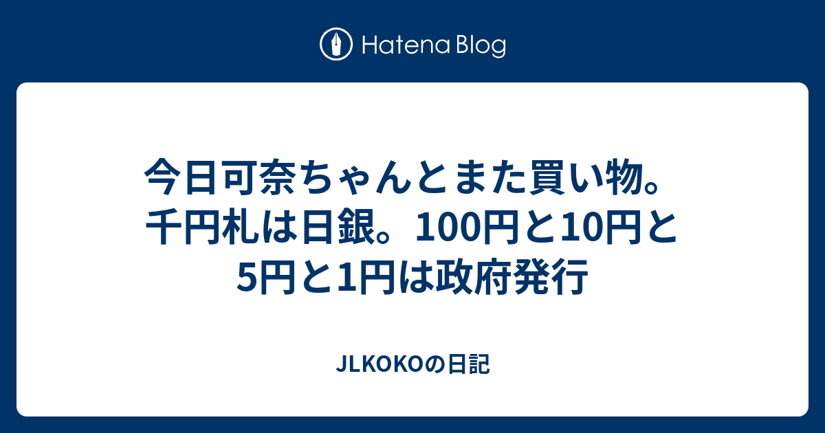 今日可奈ちゃんとまた買い物。千円札は日銀。100円と10円と5円と1円は政府発行 - JLKOKOの日記