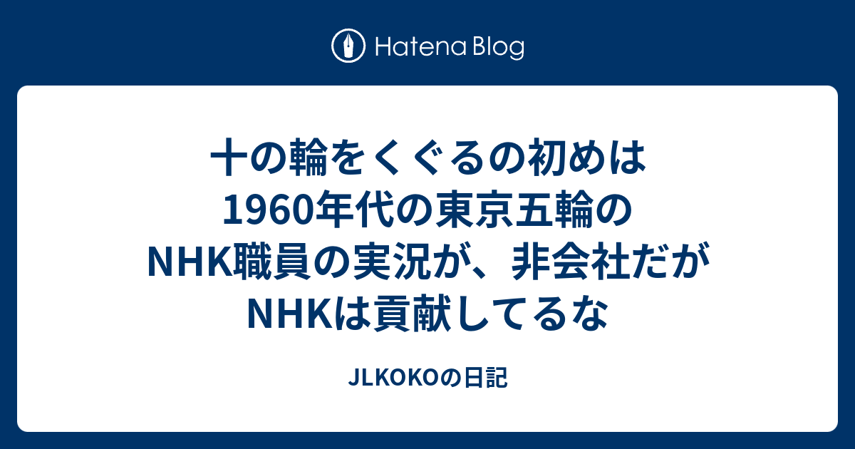 十の輪をくぐるの初めは1960年代の東京五輪のNHK職員の実況が、非会社だがNHKは貢献してるな - JLKOKOの日記