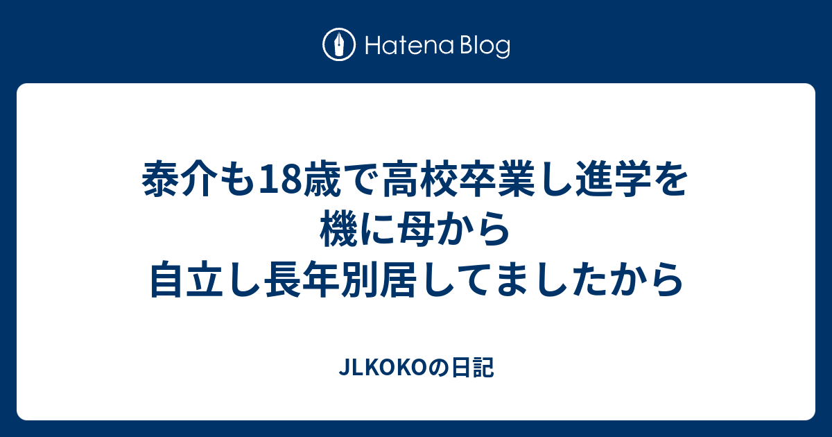 泰介も18歳で高校卒業し進学を機に母から自立し長年別居してましたから - JLKOKOの日記