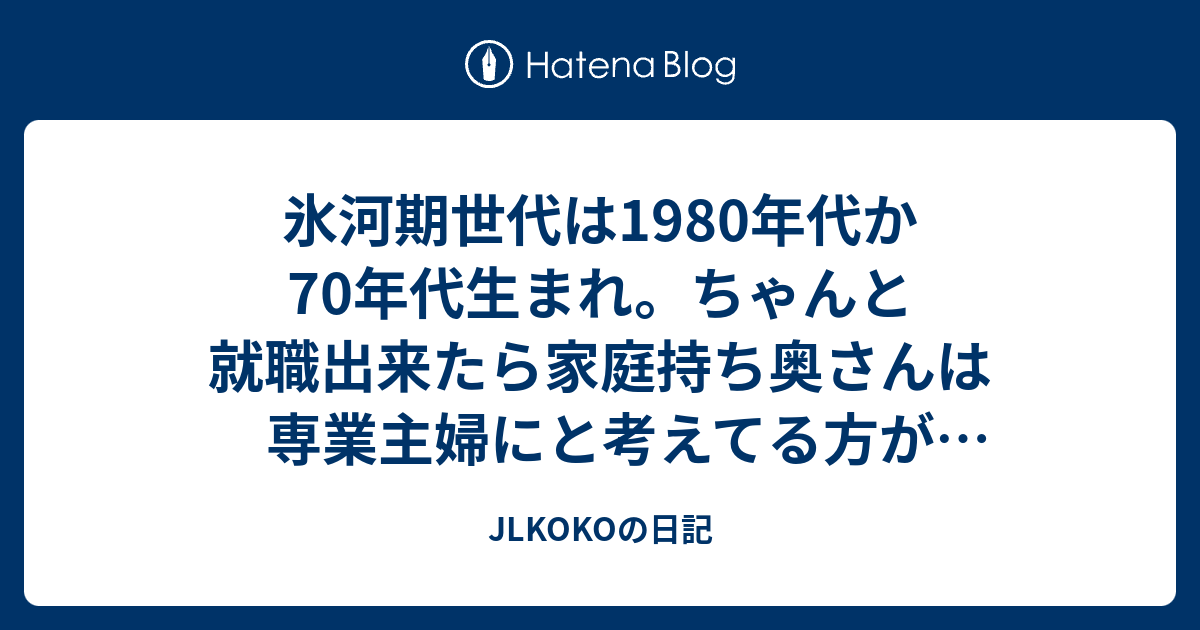 氷河期世代は1980年代か70年代生まれ。ちゃんと就職出来たら家庭持ち奥さんは専業主婦にと考えてる方がいらっしゃる - JLKOKOの日記
