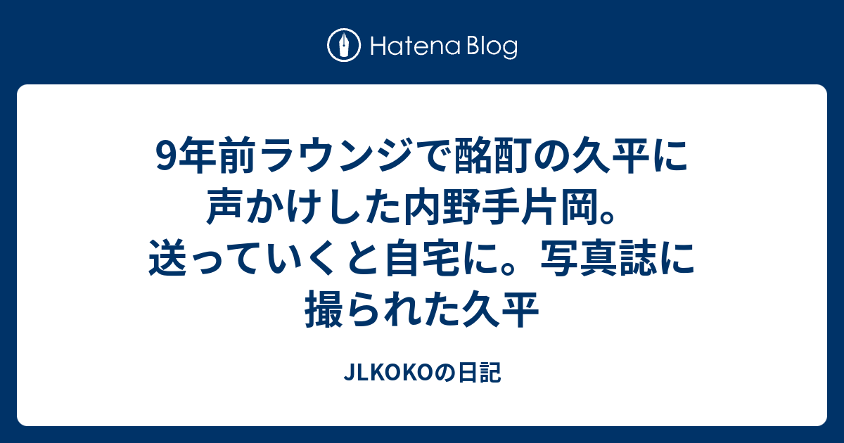 9年前ラウンジで酩酊の久平に声かけした内野手片岡。送っていくと自宅に。写真誌に撮られた久平 - JLKOKOの日記