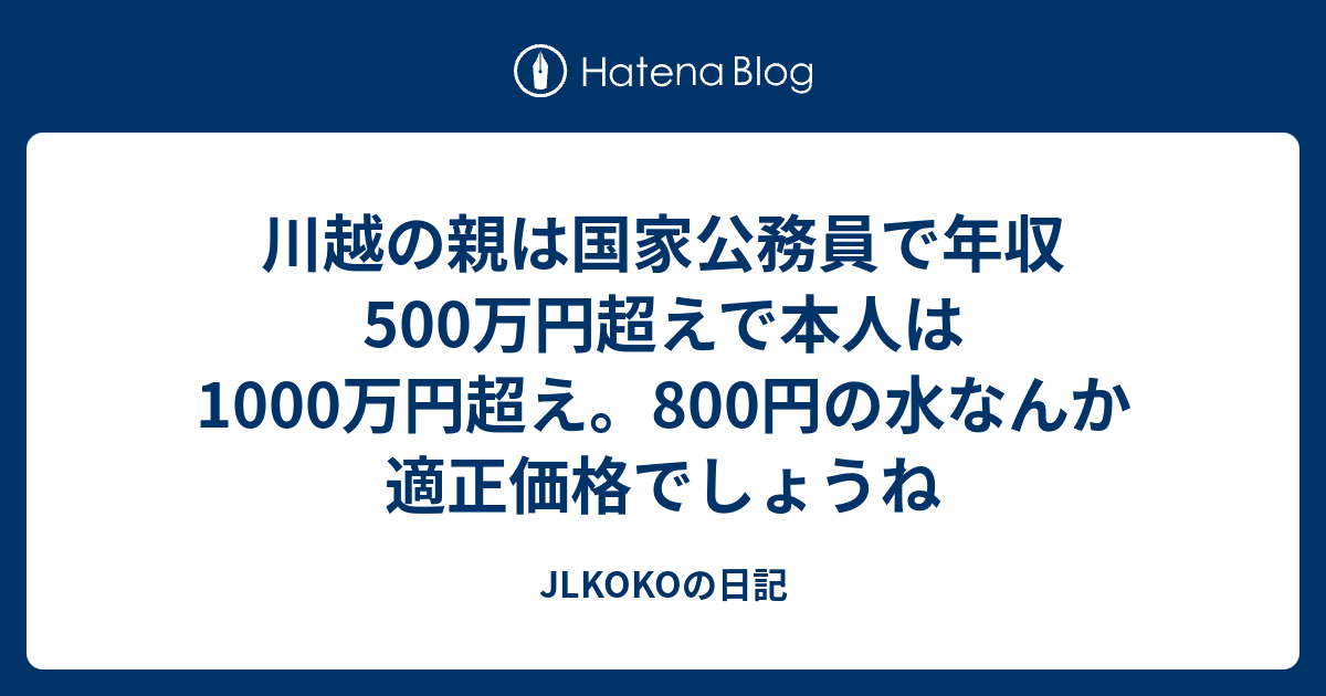 川越の親は国家公務員で年収500万円超えで本人は1000万円超え。800円の水なんか適正価格でしょうね - JLKOKOの日記
