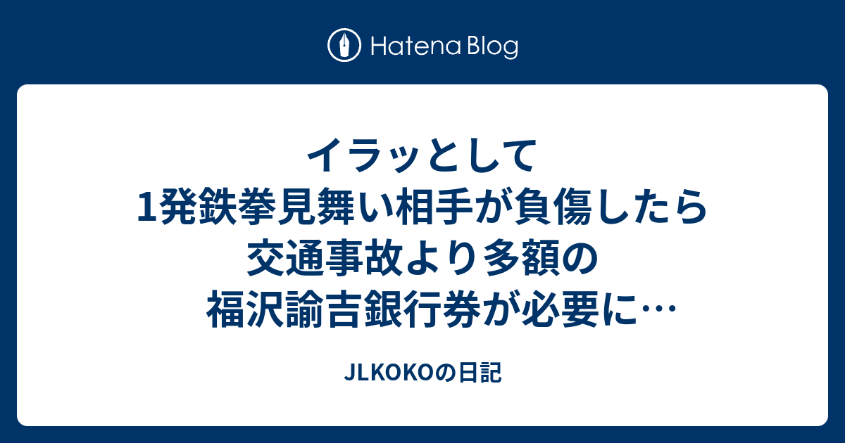 イラッとして1発鉄拳見舞い相手が負傷したら交通事故より多額の福沢諭吉銀行券が必要になってしまいます - JLKOKOの日記