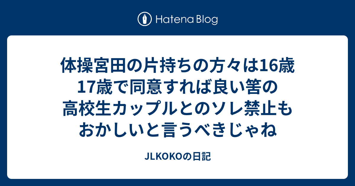 体操宮田の片持ちの方々は16歳17歳で同意すれば良い筈の高校生カップルとのソレ禁止もおかしいと言うべきじゃね - JLKOKOの日記