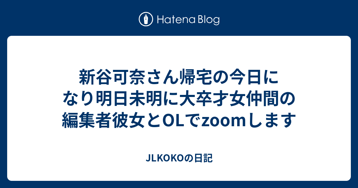 新谷可奈さん帰宅の今日になり明日未明に大卒才女仲間の編集者彼女とOLでzoomします - JLKOKOの日記