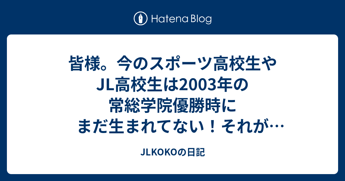 皆様。今のスポーツ高校生やJL高校生は2003年の常総学院優勝時にまだ生まれてない！それがもう高校生です - JLKOKOの日記