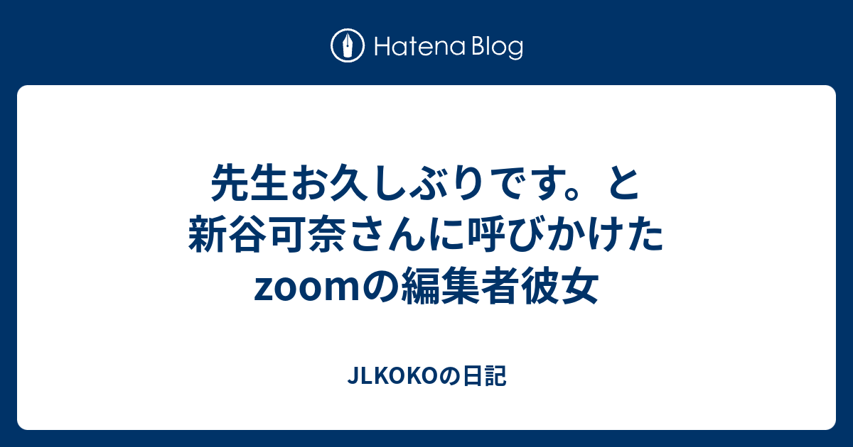先生お久しぶりです。と新谷可奈さんに呼びかけたzoomの編集者彼女 - JLKOKOの日記