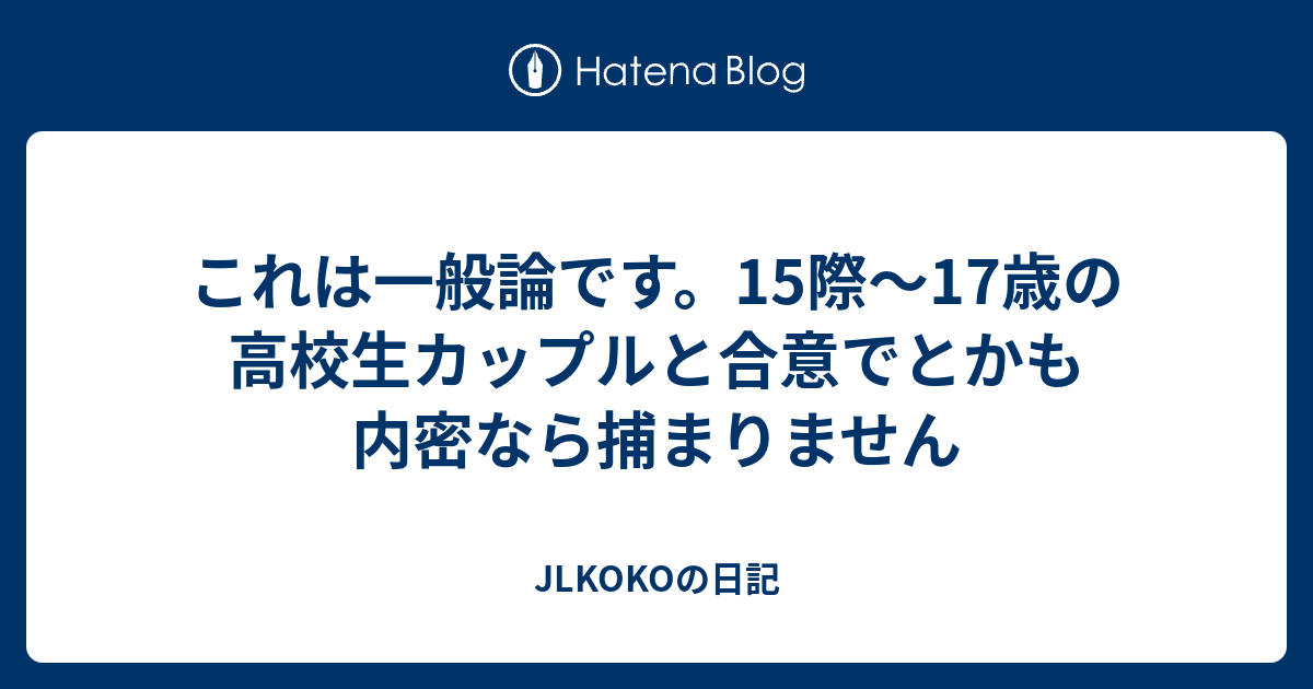 これは一般論です。15際〜17歳の高校生カップルと合意でとかも内密なら捕まりません - JLKOKOの日記