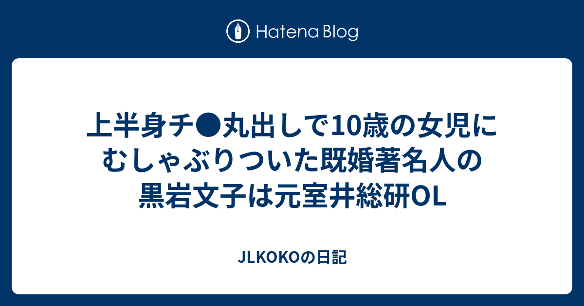 上半身チ 丸出しで10歳の女児にむしゃぶりついた既婚著名人の黒岩文子は元室井総研OL - JLKOKOの日記
