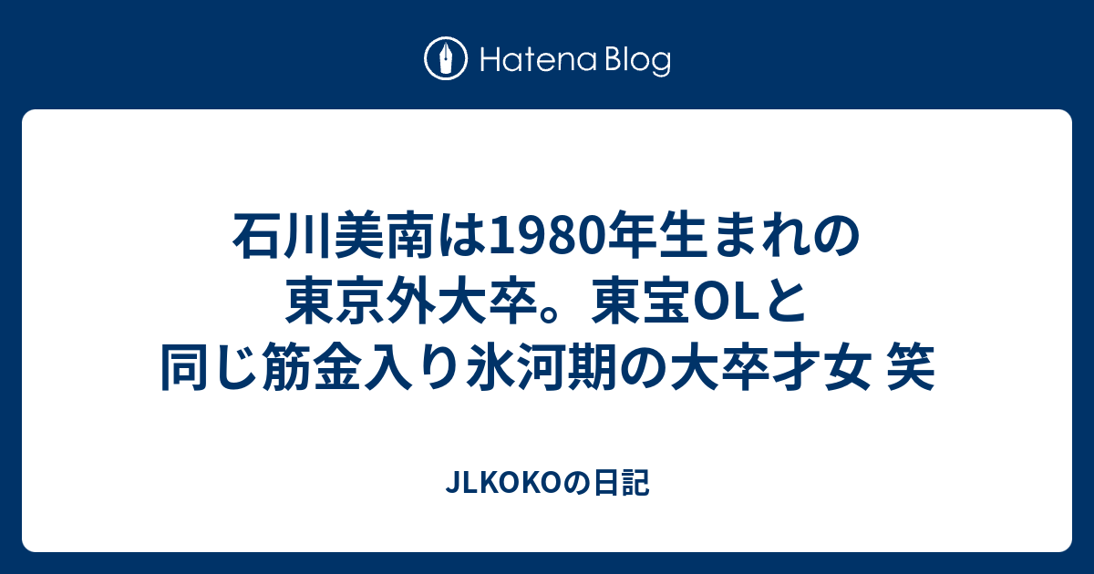 石川美南は1980年生まれの東京外大卒。東宝OLと同じ筋金入り氷河期の大卒才女 笑 - JLKOKOの日記
