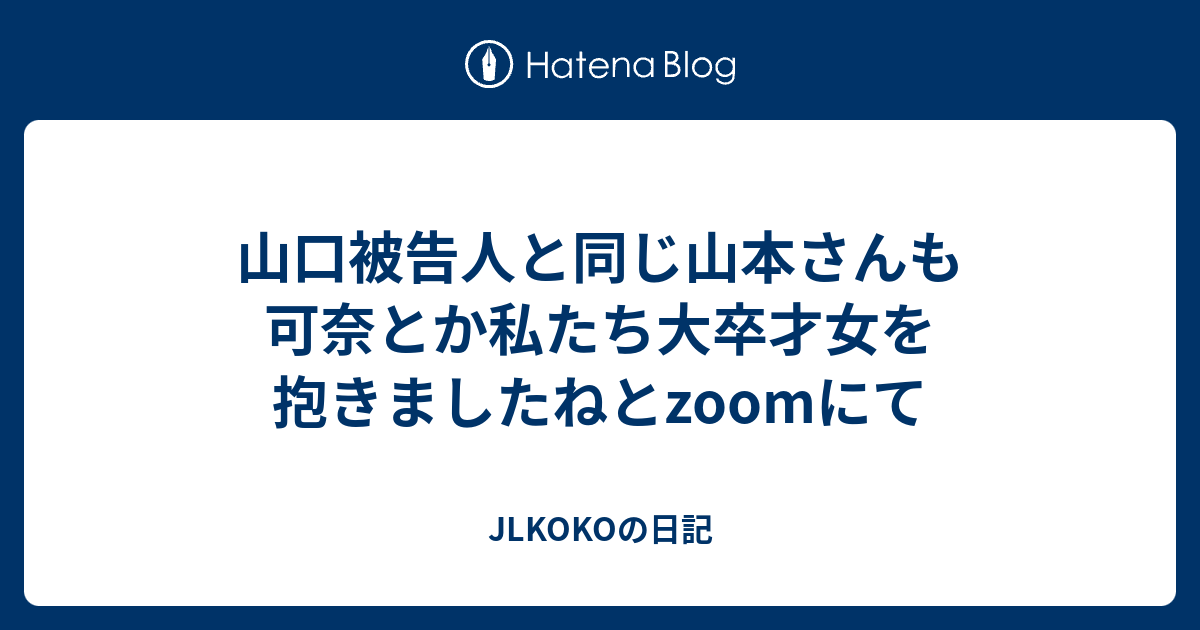 山口被告人と同じ山本さんも可奈とか私たち大卒才女を抱きましたねとzoomにて - JLKOKOの日記