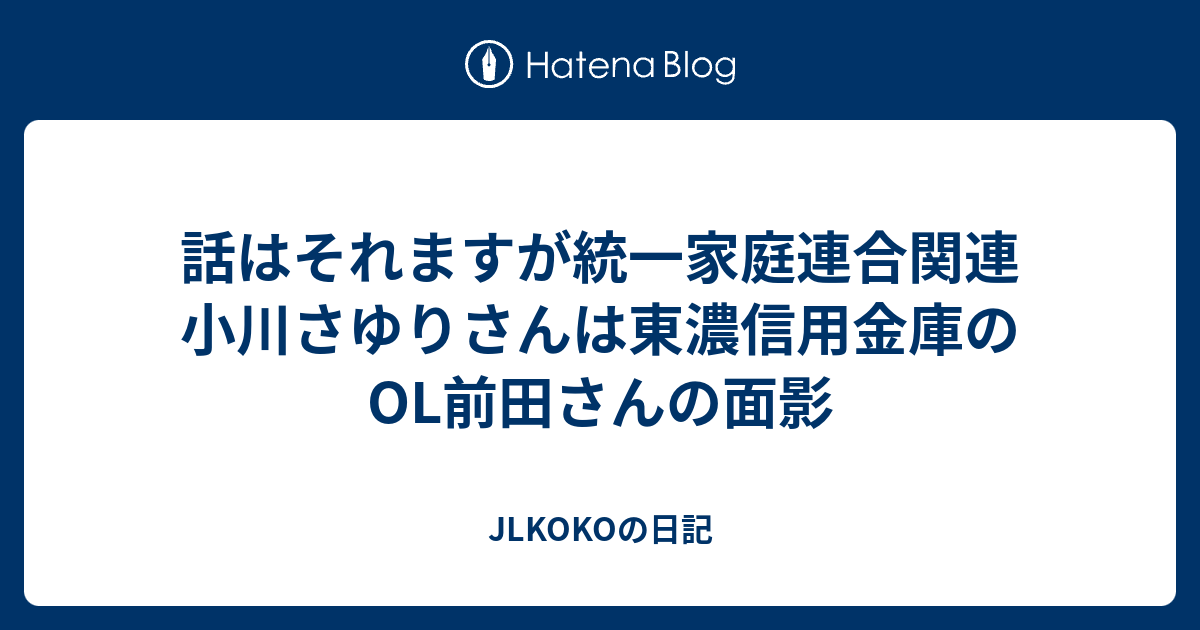 話はそれますが統一家庭連合関連 小川さゆりさんは東濃信用金庫のOL前田さんの面影 - JLKOKOの日記