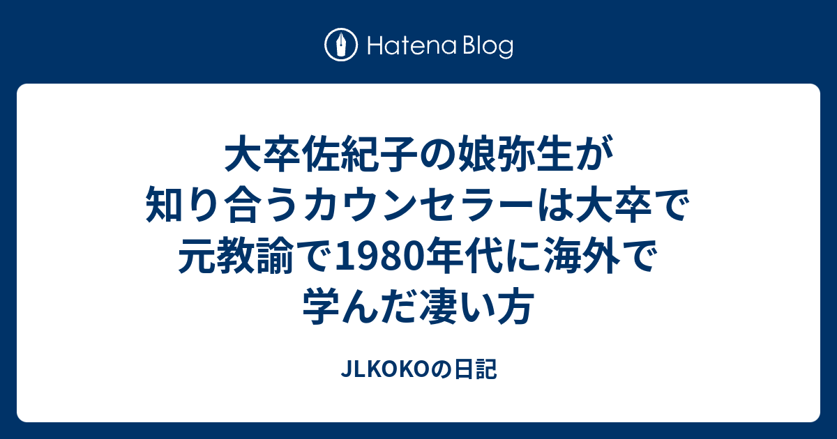 大卒佐紀子の娘弥生が知り合うカウンセラーは大卒で元教諭で1980年代に海外で学んだ凄い方 - JLKOKOの日記