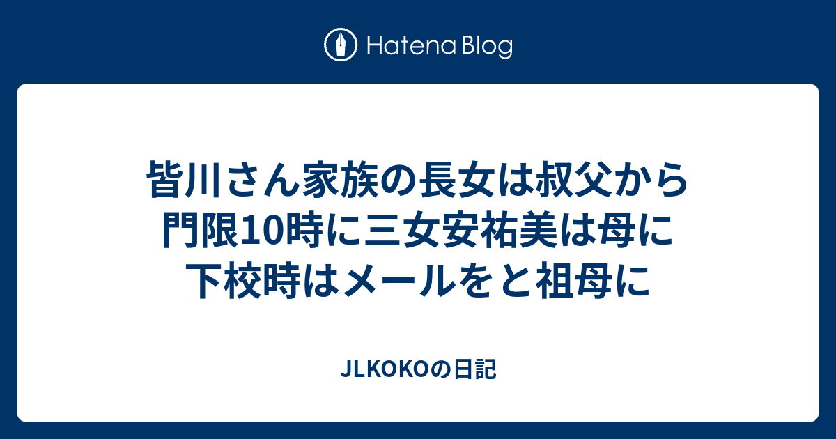 皆川さん家族の長女は叔父から門限10時に三女安祐美は母に下校時はメールをと祖母に - JLKOKOの日記