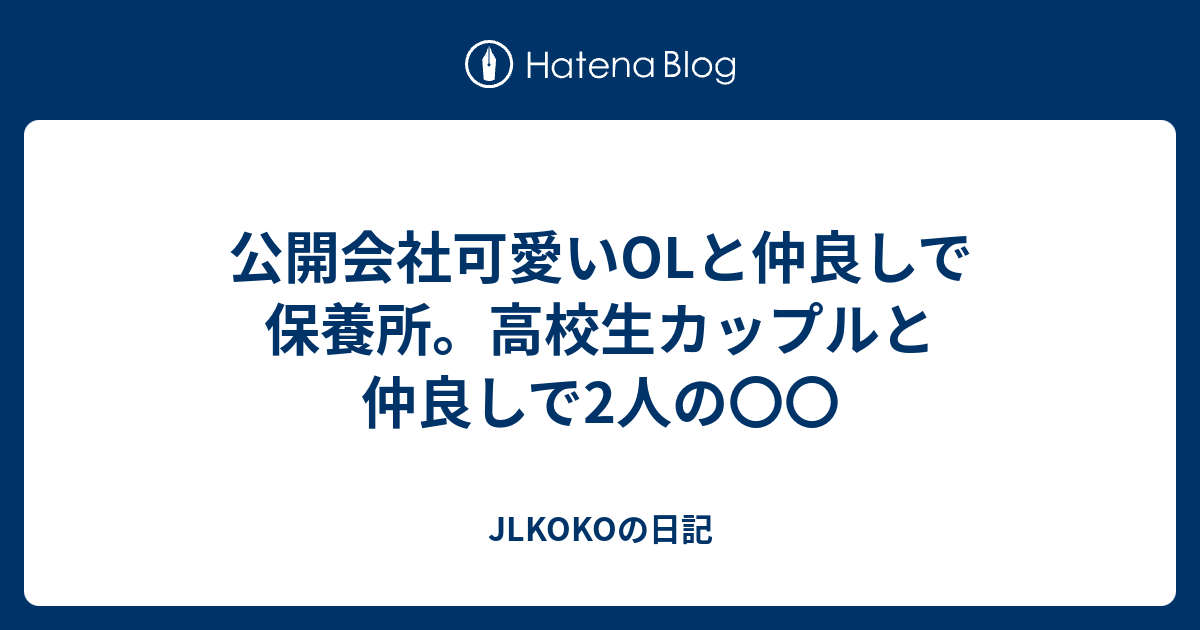 公開会社可愛いOLと仲良しで保養所。高校生カップルと仲良しで2人の〇〇 - JLKOKOの日記