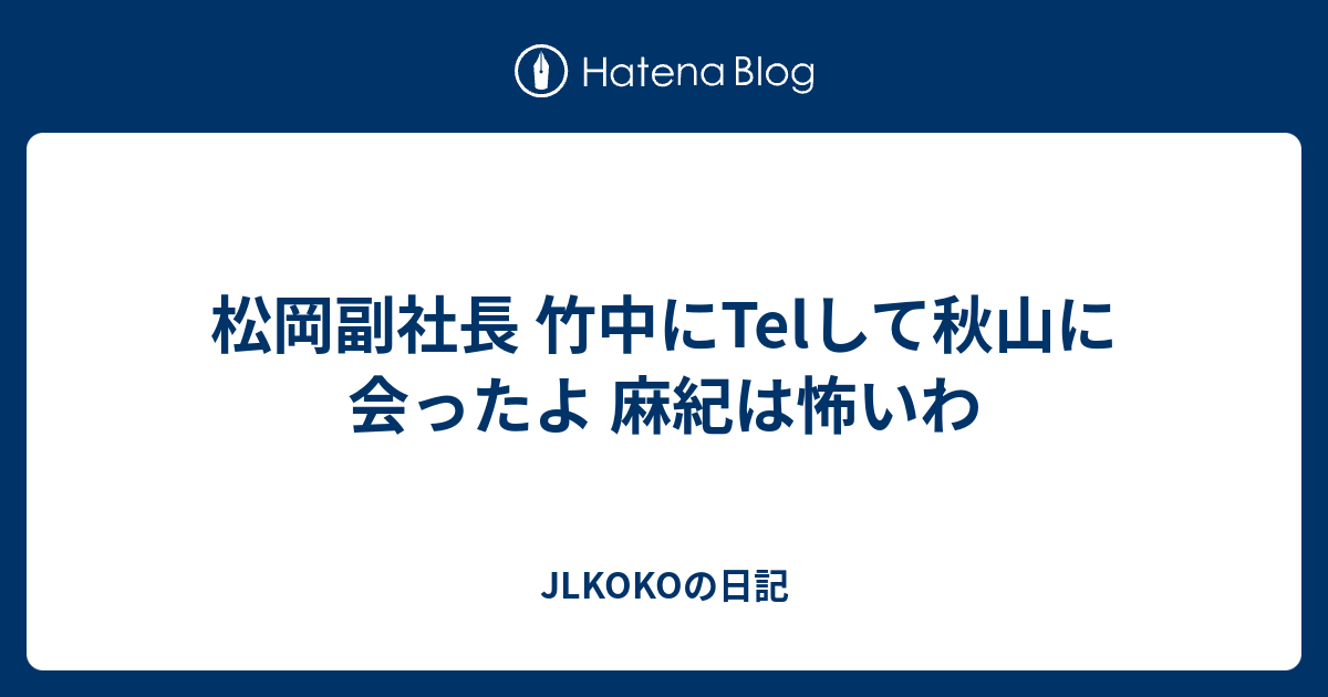 松岡副社長 竹中にTelして秋山に会ったよ 麻紀は怖いわ - JLKOKOの日記