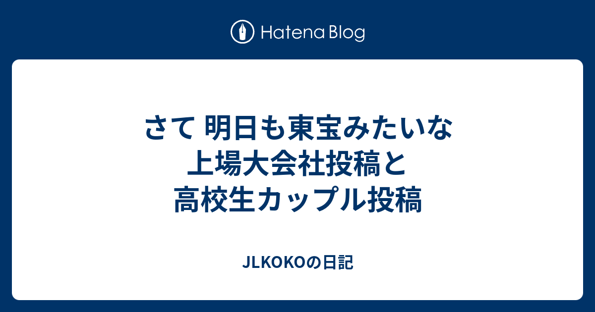 さて 明日も東宝みたいな上場大会社投稿と高校生カップル投稿 - JLKOKOの日記