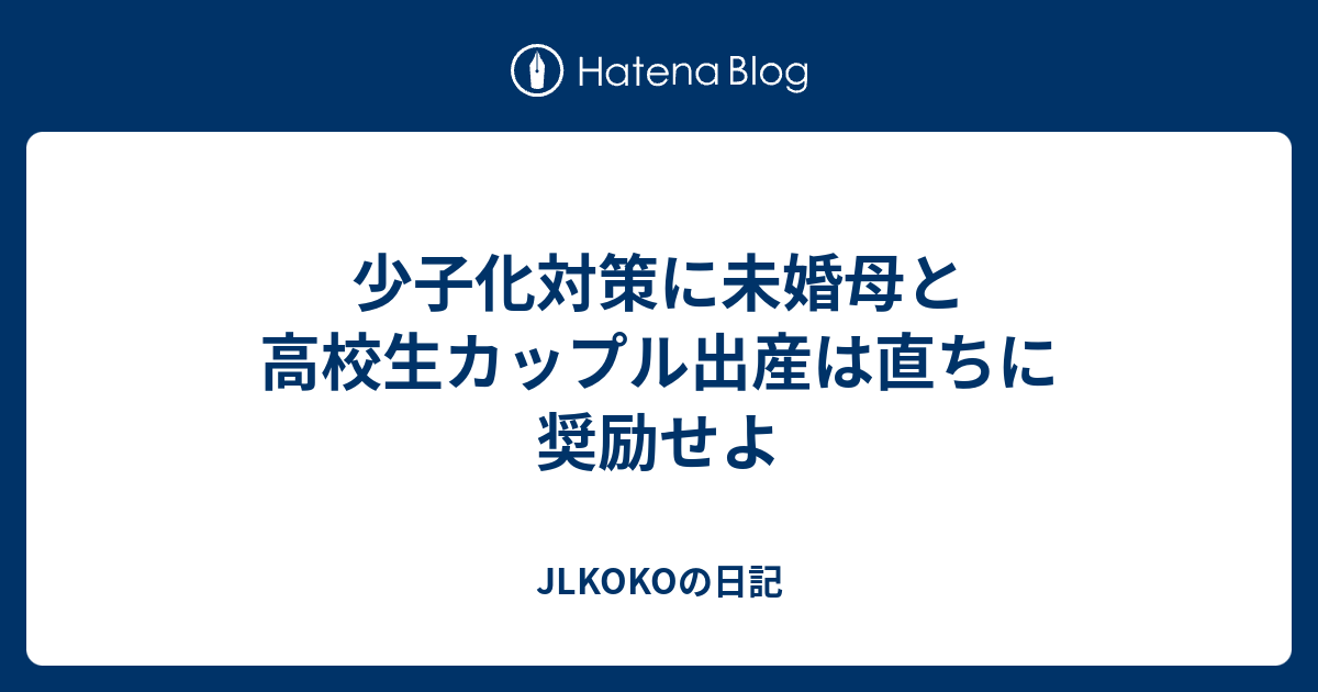 少子化対策に未婚母と高校生カップル出産は直ちに奨励せよ - JLKOKOの日記