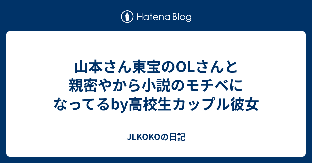 山本さん東宝のOLさんと親密やから小説のモチベになってるby高校生カップル彼女 - JLKOKOの日記