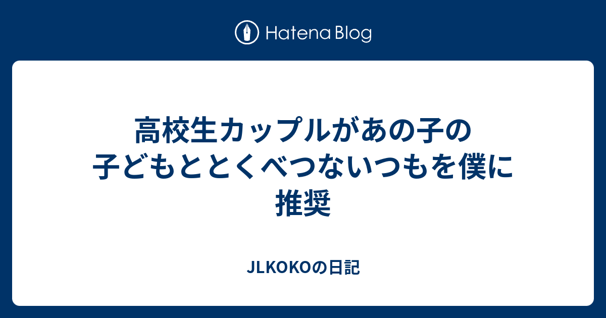 高校生カップルがあの子の子どもととくべつないつもを僕に推奨 - JLKOKOの日記
