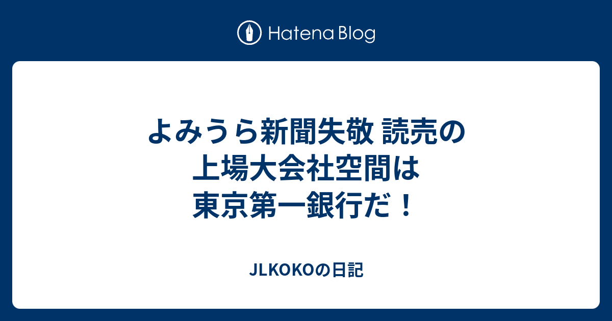 よみうら新聞失敬 読売の上場大会社空間は東京第一銀行だ！ - JLKOKOの日記