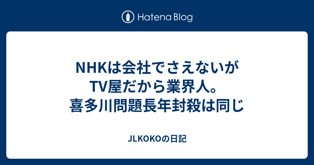 NHKは会社でさえないがTV屋だから業界人。喜多川問題長年封殺は同じ - JLKOKOの日記