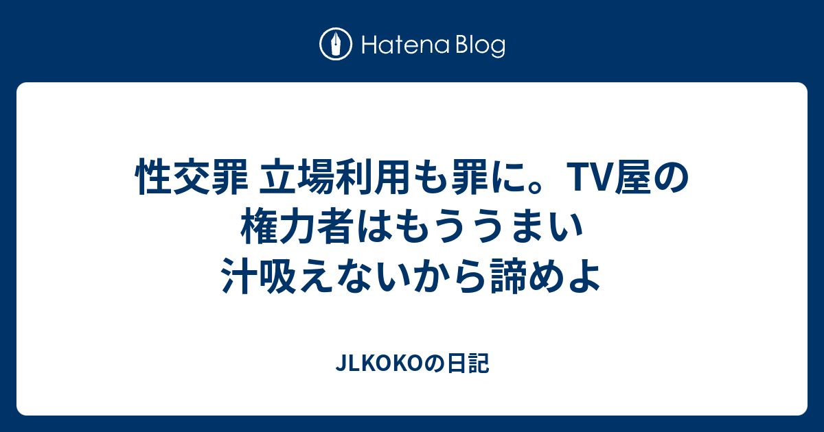 性交罪 立場利用も罪に。TV屋の権力者はもううまい汁吸えないから諦めよ - JLKOKOの日記