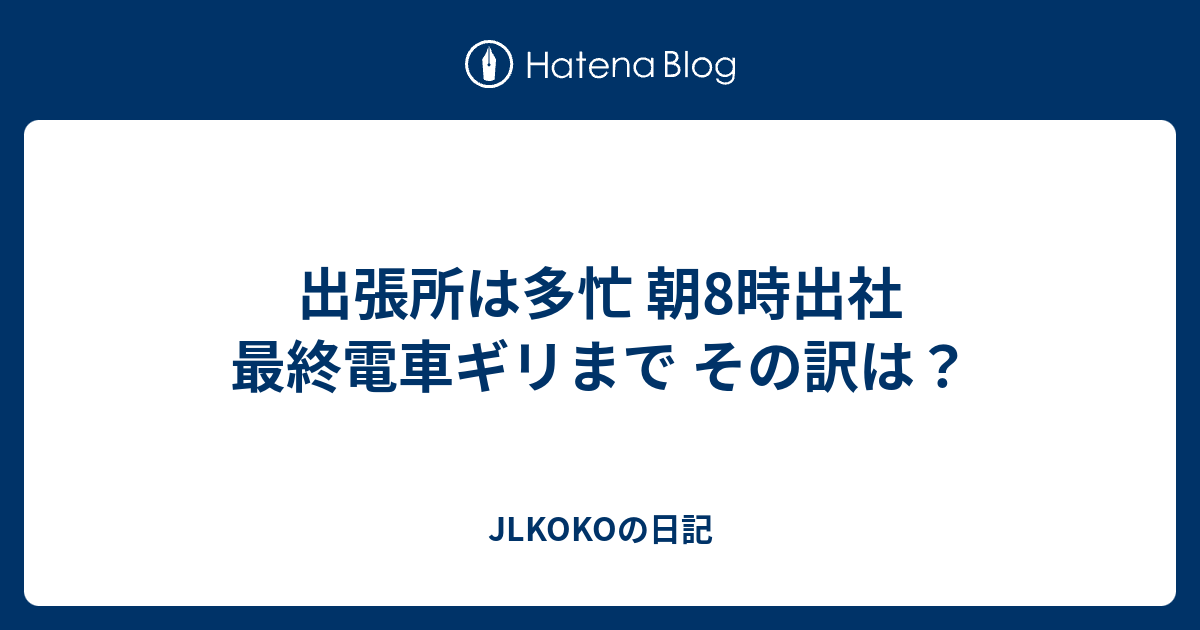 出張所は多忙 朝8時出社 最終電車ギリまで その訳は？ - JLKOKOの日記
