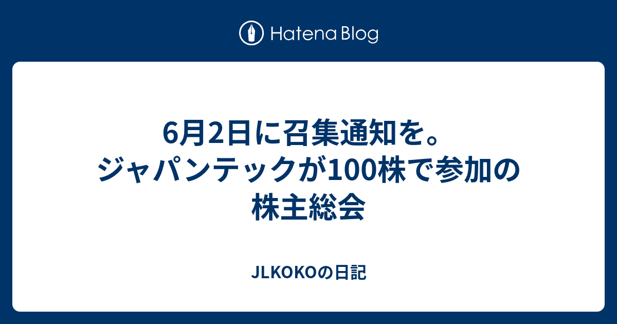 6月2日に召集通知を。ジャパンテックが100株で参加の株主総会 - JLKOKOの日記