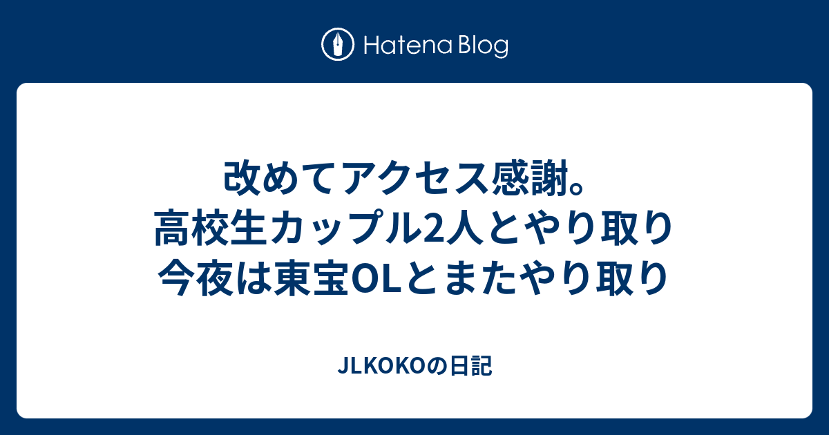 改めてアクセス感謝。高校生カップル2人とやり取り 今夜は東宝OLとまたやり取り - JLKOKOの日記