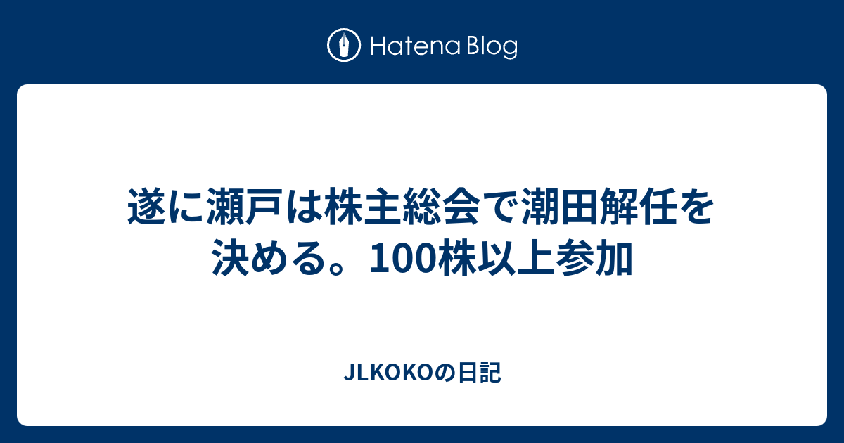 遂に瀬戸は株主総会で潮田解任を決める。100株以上参加 - JLKOKOの日記